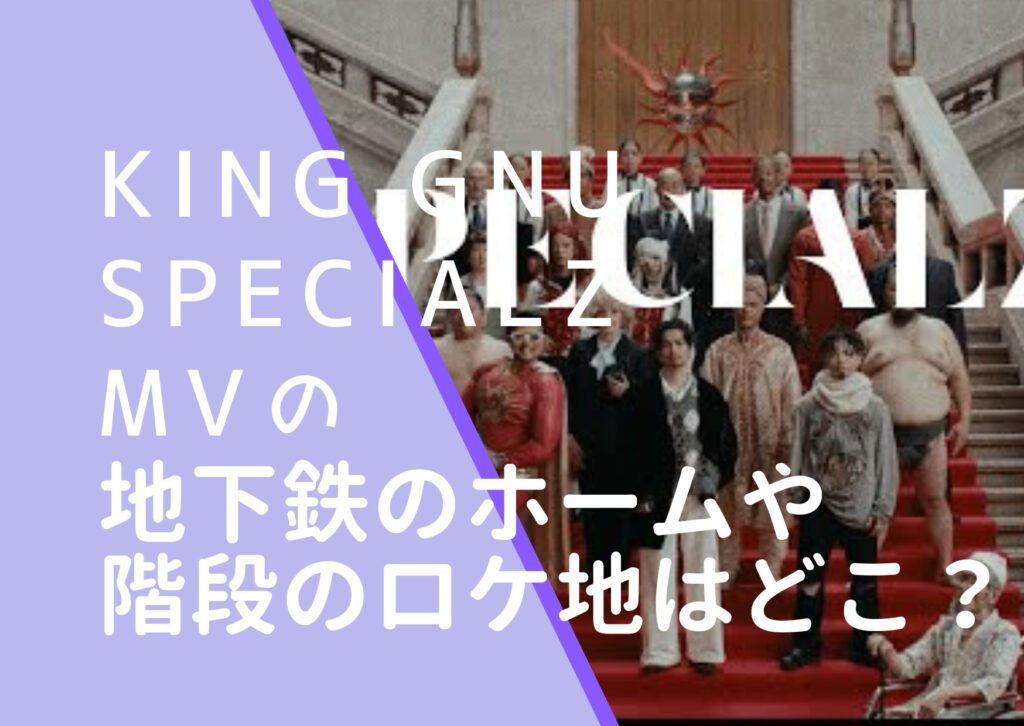 KingGnu｜SPECIALZのMVの地下鉄ホームや階段のロケ地はどこか調査！