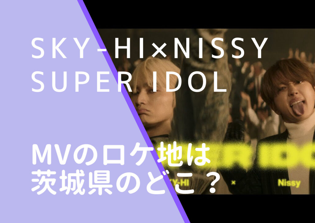 SKY-HI×Nissy｜SUPER IDOLのMVのロケ地はどこ？撮影場所は茨城県か調査！