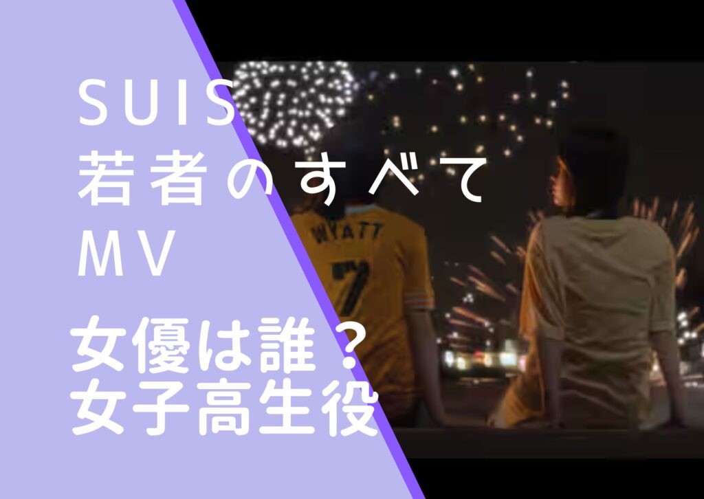 suis｜若者のすべてMVの女優2人は誰？女子高生役の名前を調査！