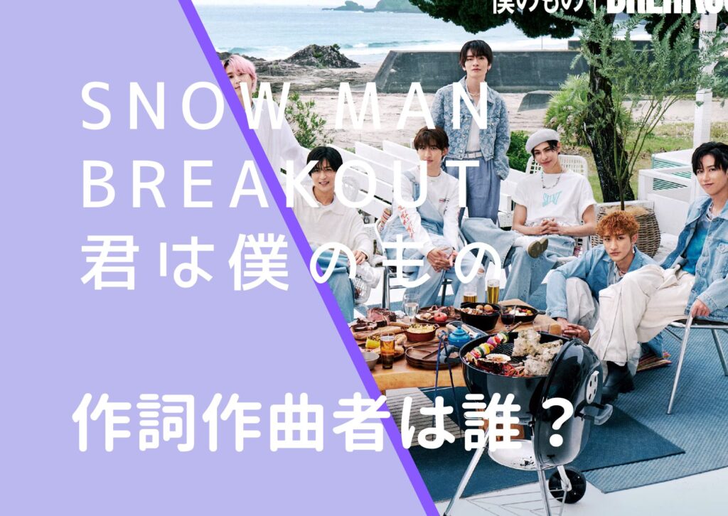 SnowMan｜BREAKOUTと君は僕のものの作詞作曲者は誰？顔画像も調査！